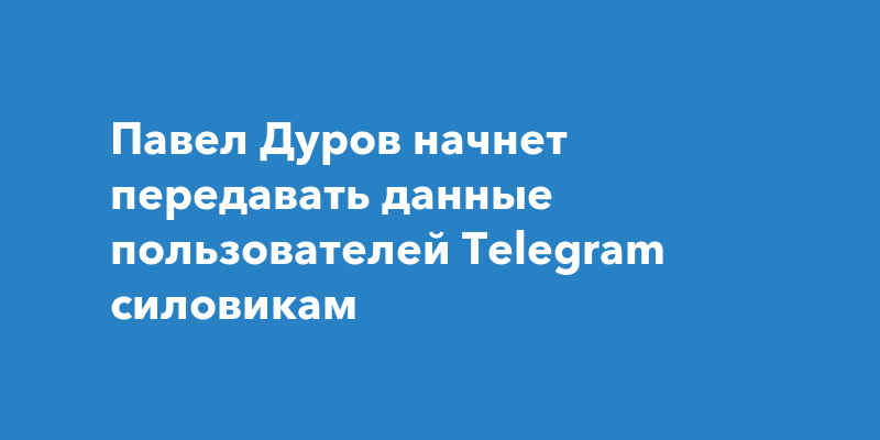 Павел Дуров начнет передавать данные пользователей Telegram силовикам